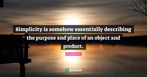 Simplicity Is Somehow Essentially Describing The Purpose And Place Of Quote By Jonathan Ive