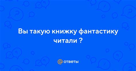 Ответы Mail Вы такую книжку фантастику читали