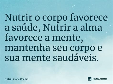 Nutrir o corpo favorece a saúde Nutri Liliane Coelho Pensador