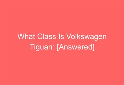 What Class Is Volkswagen Tiguan Answered VolkswagenBuddy