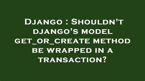Django Shouldnt Djangos Model Getorcreate Method Be Wrapped In A