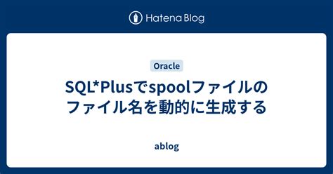 Sqlplusでspoolファイルのファイル名を動的に生成する Ablog