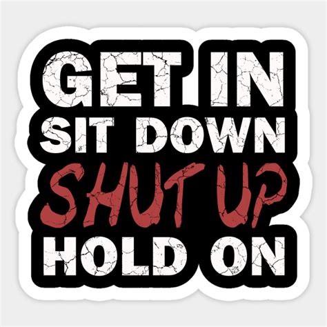 Get In Sit Down Shut Up Hold On Funny Sticker Teepublic