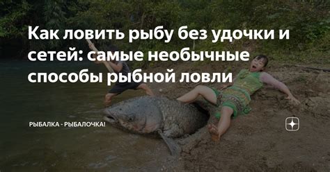 Как ловить рыбу без удочки и сетей: самые необычные способы рыбной ...