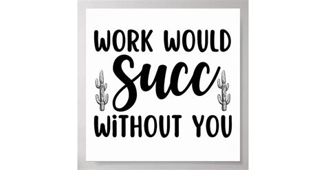 Work Would Succ Without You Poster Zazzle