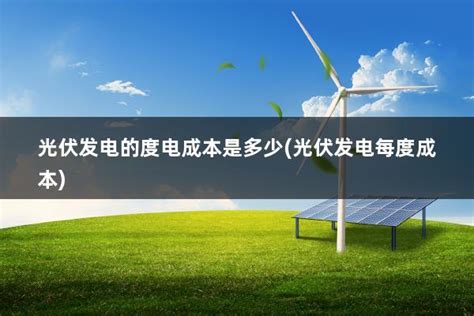 光伏发电的度电成本是多少光伏发电每度成本 太阳能光伏板