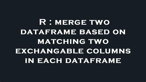 R Merge Two Dataframe Based On Matching Two Exchangable Columns In