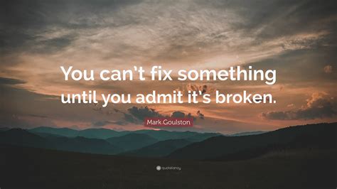 Mark Goulston Quote You Cant Fix Something Until You Admit Its Broken”