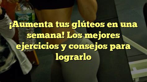 Aumenta tus glúteos en una semana Los mejores ejercicios y consejos