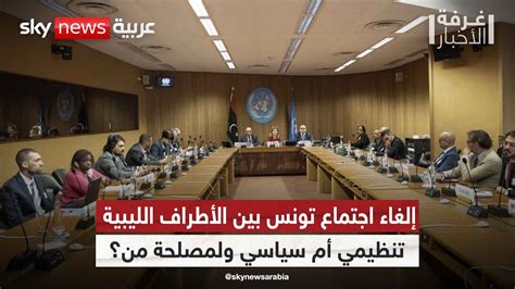 إلغاء اجتماع تونس بين الأطراف الليبية تنظيمي أم سياسي ولمصلحة من؟