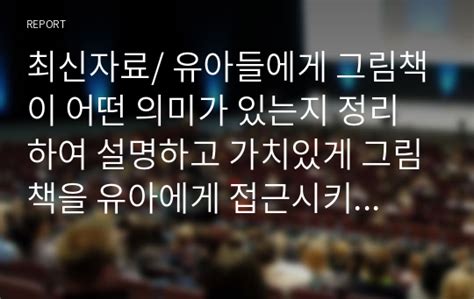 최신자료 유아들에게 그림책이 어떤 의미가 있는지 정리하여 설명하고 가치있게 그림책을 유아에게 접근시키는 구체적인 방법부모나 교사가 1대1로 아이들에게 제시할 때의 사례를