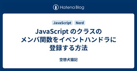 Javascript のクラスのメンバ関数をイベントハンドラに登録する方法 空想犬猫記