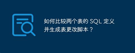 如何比较两个表的 Sql 定义并生成表更改脚本？ 美云