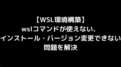 【wsl環境構築】wslコマンドが使えずインストール、バージョン変更できない問題を解決 くまと梨