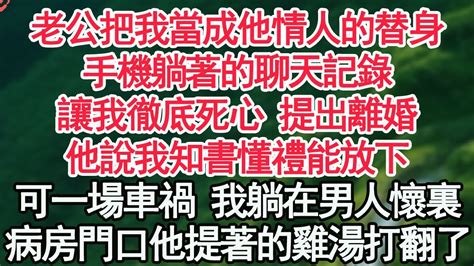 老公把我當成他情人的替身，手機躺著的聊天記錄，讓我徹底死心 提出離婚，他說我知書懂禮能放下，可一場車禍 我躺在男人懷裏，病房門口他提著的雞湯