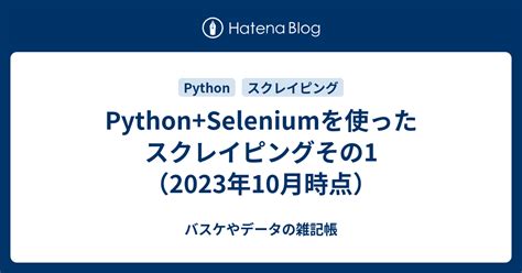 Pythonseleniumを使ったスクレイピングその1（2023年10月時点） バスケやデータの雑記帳