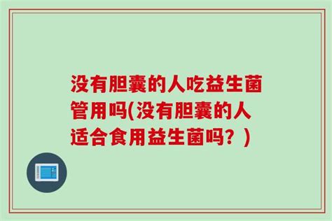 没有胆囊的人吃益生菌管用吗没有胆囊的人适合食用益生菌吗？益生菌功效益生菌指南