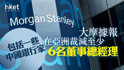 【投行裁員】大摩據報在亞洲裁減至少6名董事總經理 包括一些中國銀行家
