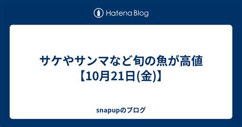 サケやサンマなど旬の魚が高値【10月21日金】 Snapupのブログ