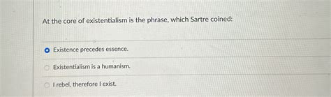 Solved At The Core Of Existentialism Is The Phrase Which