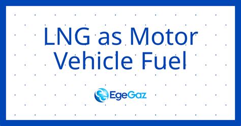 Lng As Motor Vehicle Fuel Vehicle Fuel Lng Egegaz