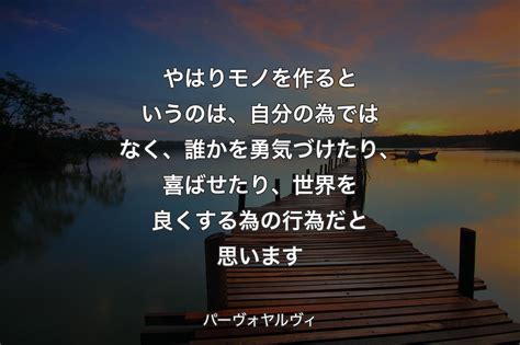 【背景3】やはりモノを作るというのは、自分の為ではなく、誰かを勇気づけたり、喜ばせたり、世界を良くする為の行為だと思います パーヴォヤルヴィ