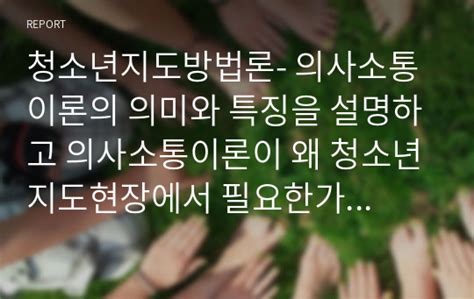 청소년지도방법론 의사소통이론의 의미와 특징을 설명하고 의사소통이론이 왜 청소년지도현장에서 필요한가에 대하여 작성하시오 레포트