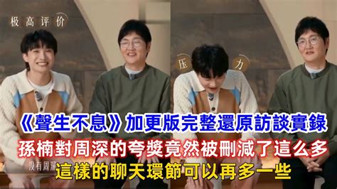 《聲生不息》加更版完整還原訪談實錄，孫楠對周深的夸獎竟然被刪減了這么多！這樣的聊天環節可以再多一些！ Youtube