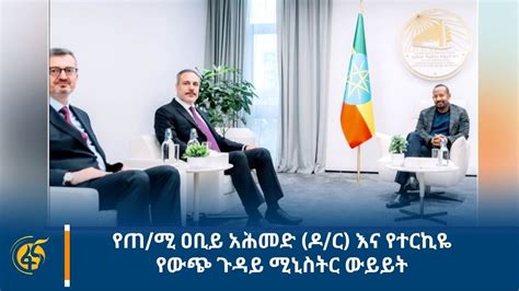 የጠ ሚ ዐቢይ አሕመድ ዶ ር እና የተርኪዬ የውጭ ጉዳይ ሚኒስትር ውይይት YouTube