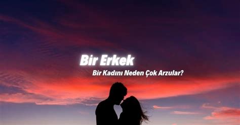 Bir Erkek Bir Kadını Neden Çok Arzular Kesin Bilgi