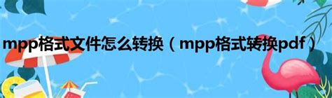 Mpp格式文件怎么转换（mpp格式转换pdf）51房产网