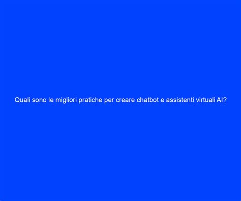 Quali Sono Le Migliori Pratiche Per Creare Chatbot E Assistenti