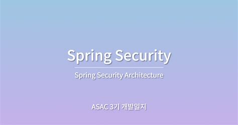 Asac 3기 개발일지 Spring Security Spring Security Architecture