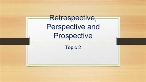 Retrospective Perspective And Prospective Topic 2 Overview The