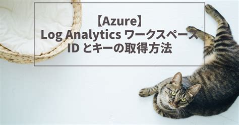 【azure】log Analytics Workspace の Id とキーの取得方法【ログアナリティクスワークスペース】 ネコの耳に念仏