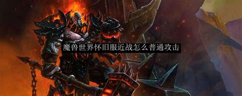 魔兽世界怀旧服近战怎么普通攻击怀旧服近战如何普通攻击3dm网游