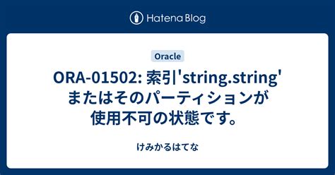 Ora 01502 索引stringstringまたはそのパーティションが使用不可の状態です。 けみかるはてな