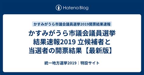 かすみがうら市議会議員選挙 結果速報2019 立候補者と当選者の開票結果【最新版】 統一地方選挙2019｜特設サイト