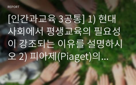 인간과교육 3공통 1 현대사회에서 평생교육의 필요성이 강조되는 이유를 설명하시오 2 피아제piaget의 인지발달단계