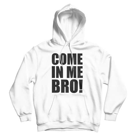 Come In Me Bro Hoodie Cheap For Mens And Womens