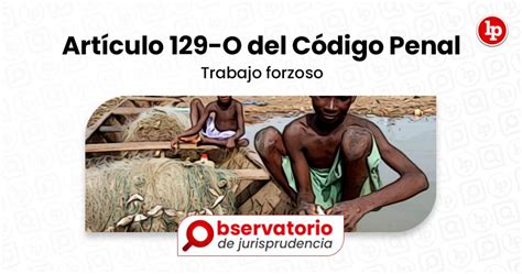 Jurisprudencia Del Artículo 129 O Del Código Penal Trabajo Forzoso Lp