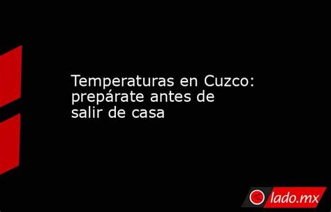 Temperaturas En Cuzco Prepárate Antes De Salir De Casa Ladomx