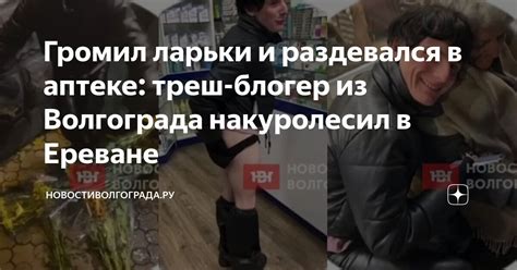 Громил ларьки и раздевался в аптеке треш блогер из Волгограда накуролесил в Ереване