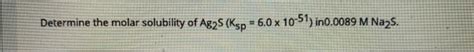 Solved Determine The Molar Solubility Of Ag2s Ksp 6 0 X