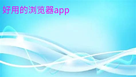 好用的浏览器app有哪些 好用的浏览器app推荐 兔叽下载站