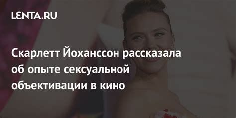 Скарлетт Йоханссон рассказала об опыте сексуальной объективации в кино