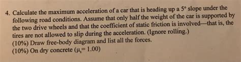Solved Calculate The Maximum Acceleration Of A Car That Chegg Com