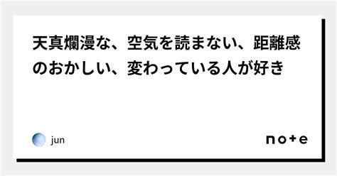 天真爛漫な、空気を読まない、距離感のおかしい、変わっている人が好き｜jun