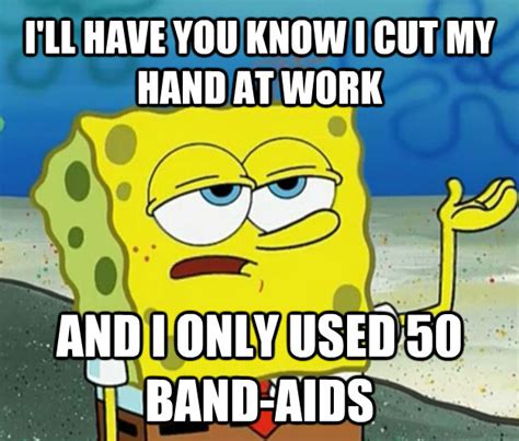 Ill Have You Know I Cut My Hand At Work And I Only Used 50 Band Aids