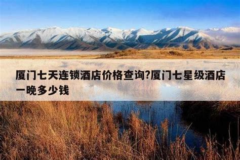 厦门七天连锁酒店价格查询厦门七星级酒店一晚多少钱 旅游报价网